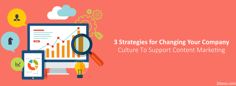 3 Strategies For Changing Your Company Culture To Support Content Marketing